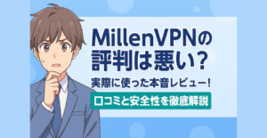 【2025年最新】MillenVPNの評判は悪い？実際に使った本音レビュー！口コミと安全性を徹底解説